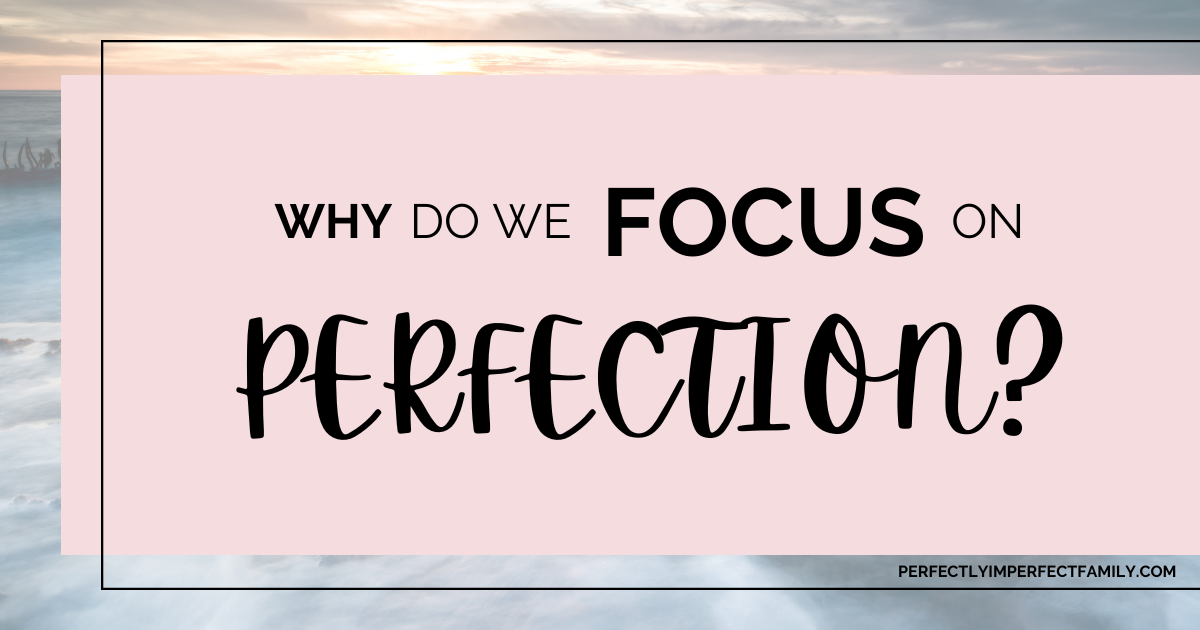 Why Do We Focus On Perfection? - Perfectly Imperfect Family